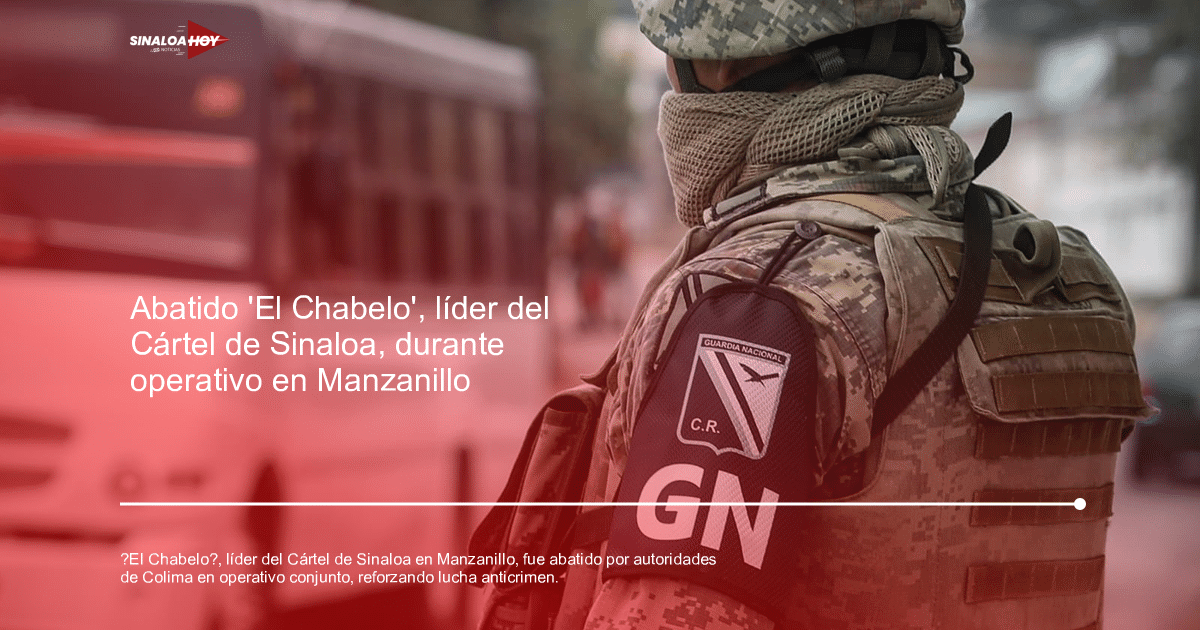Abatido 'El Chabelo', líder del Cártel de Sinaloa, durante operativo en ...